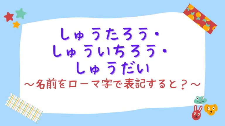 しゅうたろう、しゅういちろう ローマ字で表記すると？しゅうだい という名前の場合は？｜テクテク（techtech）ライフ（旧：のほほんライフ）