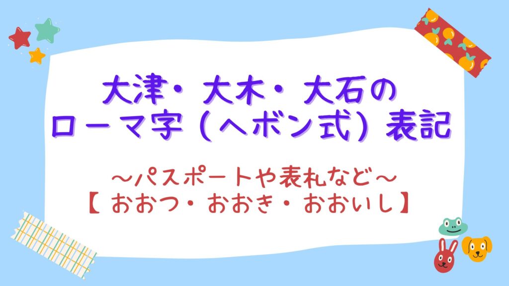 大津や大木や大石のローマ字（ヘボン式）表記は？パスポート等【おおつ、おおき、おおいし】｜テクテク（techtech）ライフ（旧：のほほんライフ）