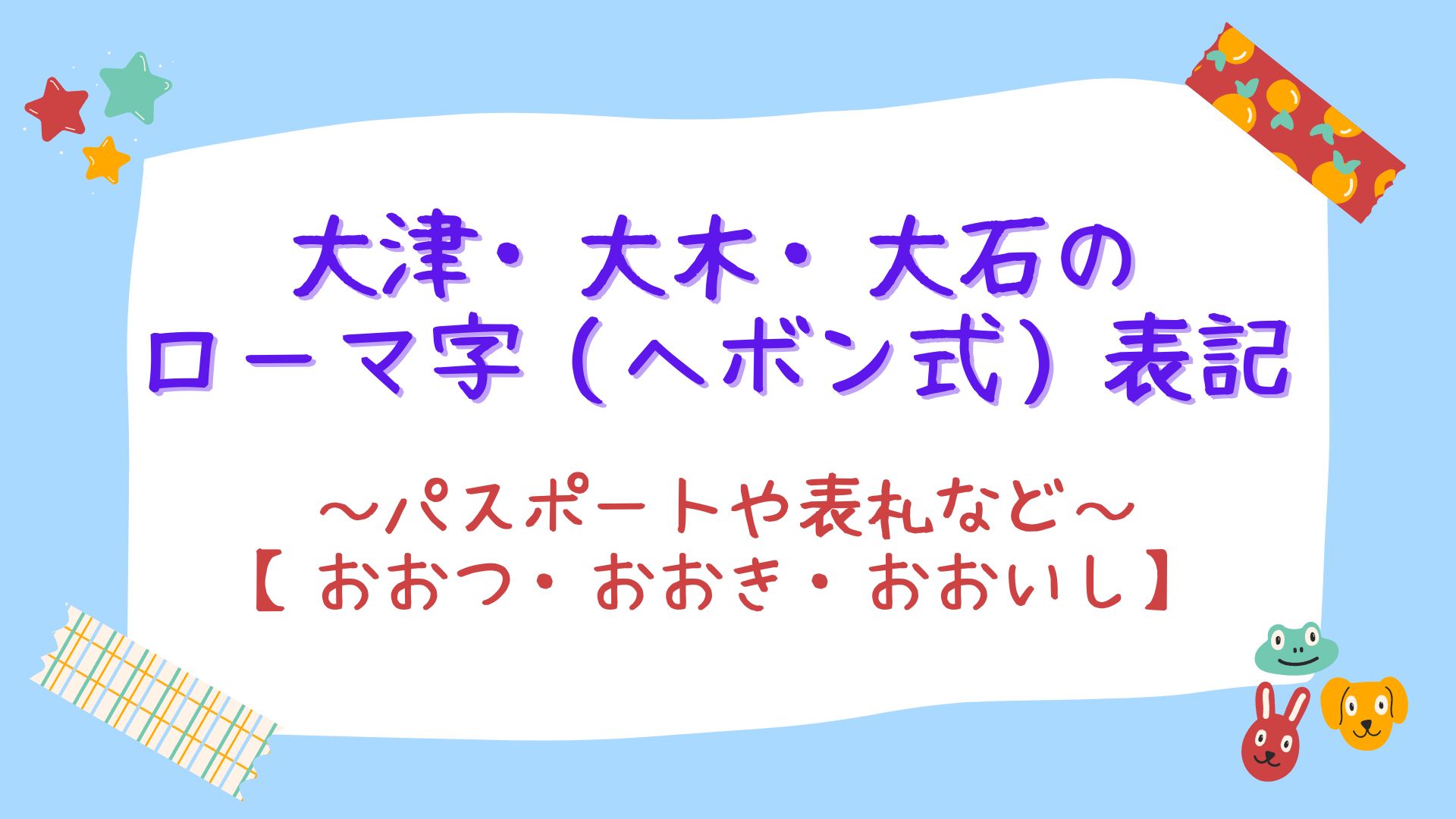 大津や大木や大石のローマ字（ヘボン式）表記は？パスポート等【おおつ、おおき、おおいし】｜テクテク（techtech）ライフ（旧：のほほんライフ）
